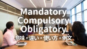 Mandatory/Compulsory/Obligatoryの意味・違い・使い方・例文【外資系での使用頻度はMandatoryが最多】
